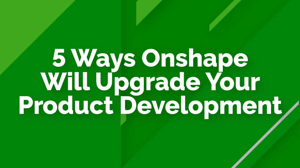 5 Ways Onshape Will Upgrade Your Product Development Process