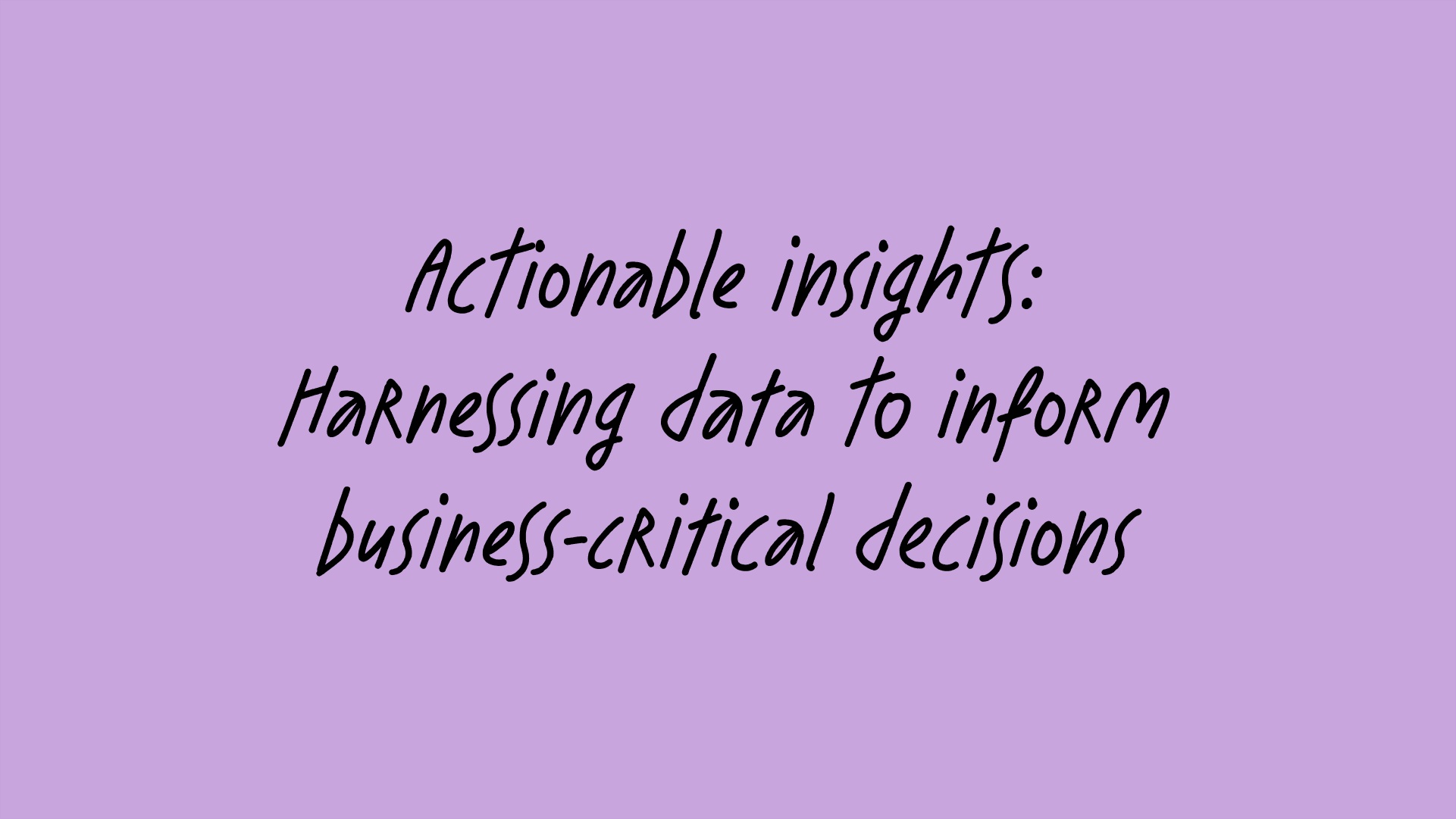 Actionable insights: Harnessing data to inform business-critical decisions